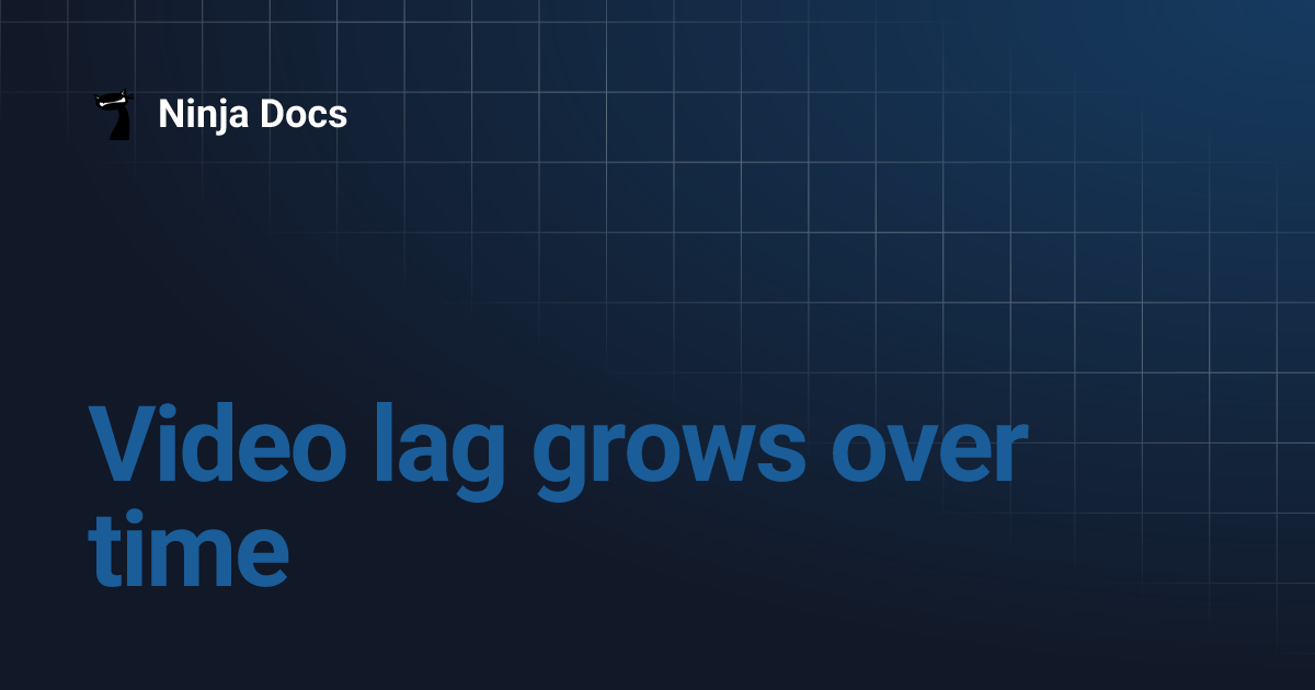 Video lag grows over time | Ninja Docs